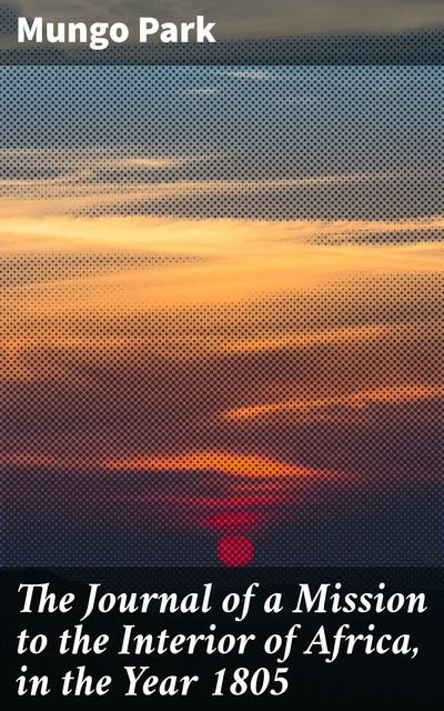 The Journal of a Mission to the Interior of Africa, in the Year 1805: Unveiling Africa's ...