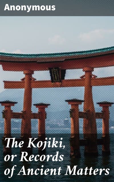 The Kojiki, or Records of Ancient Matters: Exploring the Mythology and Origins of Ancient Japan ...