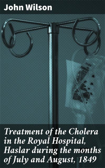 Treatment of the Cholera in the Royal Hospital, Haslar during the ... Treatment of the Cholera in the Royal Hospital, Haslar during the ...