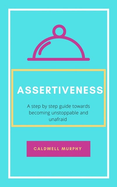 Assertiveness: A Step by Step Guide Toward Becoming Unstoppable and ... Assertiveness: A Step by Step Guide Toward Becoming Unstoppable and ...