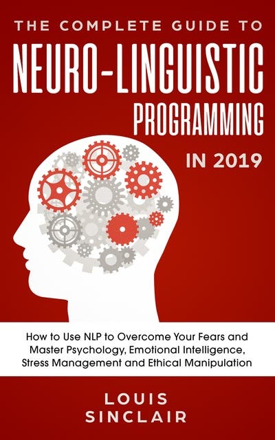 The Complete Guide to Neuro-Linguistic Programming in 2019: How to Use NLP to Overcome Your ...