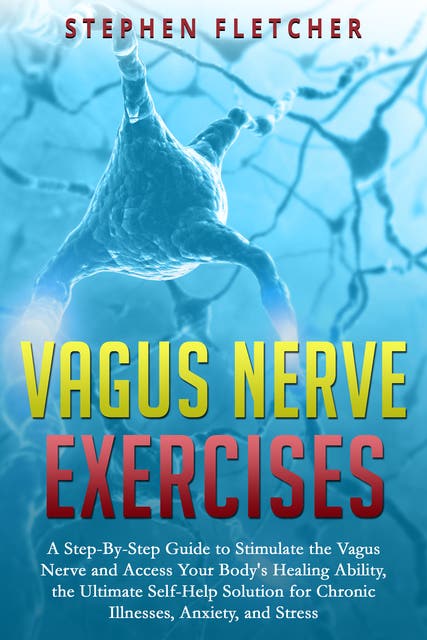Vagus Nerve Exercises: A Step-By-Step Guide to Stimulate the Vagus Nerve and Access Your Body's ...