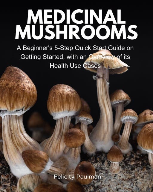 Medicinal Mushrooms: A Beginner's 5-Step Quick Start Guide on Getting Started, with an Overview ...