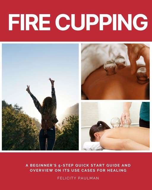 Fire Cupping: A Beginner's 5-Step Quick Start Guide and Overview on its Use Cases for Healing ...