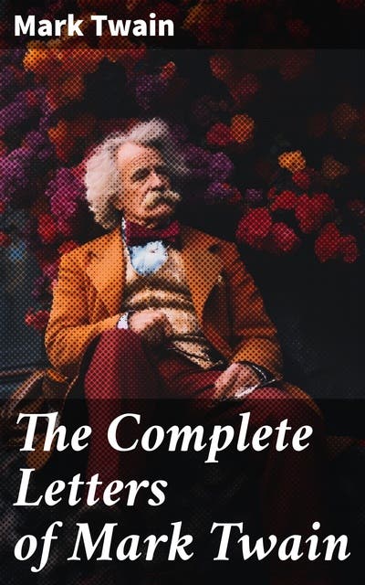 The Complete Letters of Mark Twain: Revealing the Mind of a Literary ...