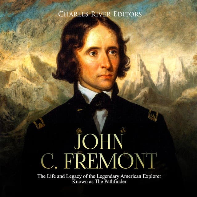 John C. Fremont: The Life and Legacy of the Legendary American Explorer Known as The Pathfinder ...