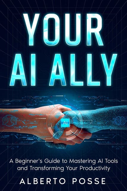 Your AI Ally: A Beginner's Guide to Mastering AI Tools and Transforming Your Productivity ...