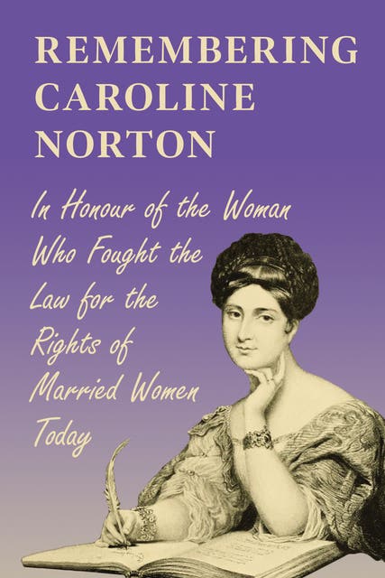 Remembering Caroline Norton: In Honour of the Woman Who Fought the Law for the Rights of Married ...