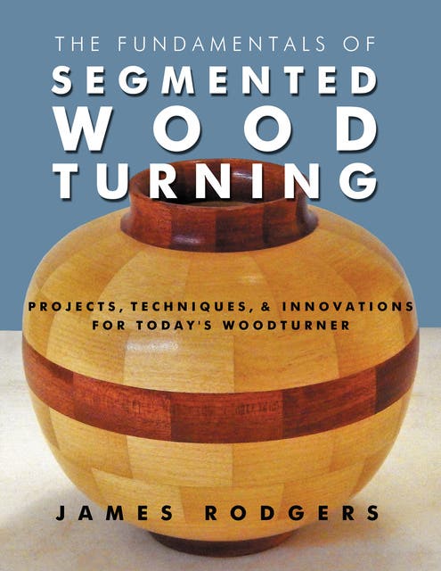 The Fundamentals of Segmented Woodturning: Projects, Techniques & Innovations for Today’s ...