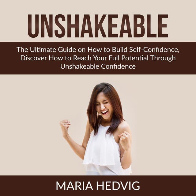 Unshakeable: The Ultimate Guide on How to Build Self-Confidence, Discover How to Reach Your Full ...