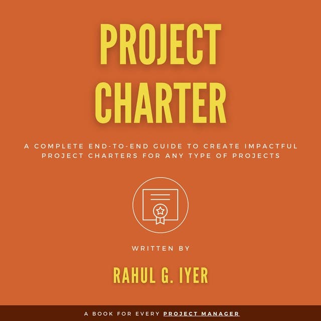 Project Charter: A Complete End-to-End Guide to Create an Impactful Project Charter for Any Type ...