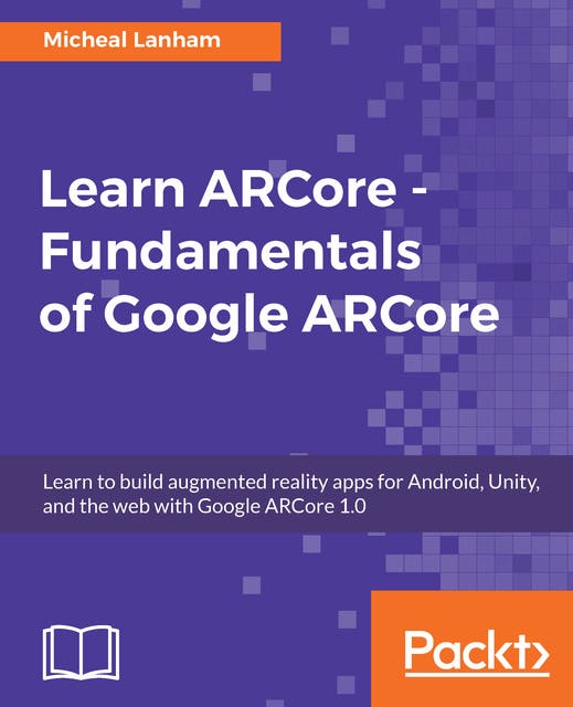 Learn ARCore - Fundamentals of Google ARCore: Learn to build augmented reality apps for Android ...