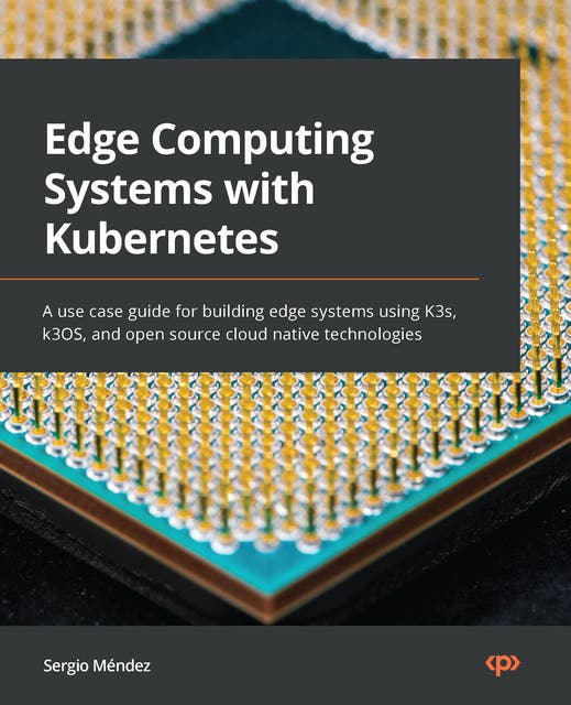 Edge Computing Systems With Kubernetes A Use Case Guide For Building Edge Systems Using K3s