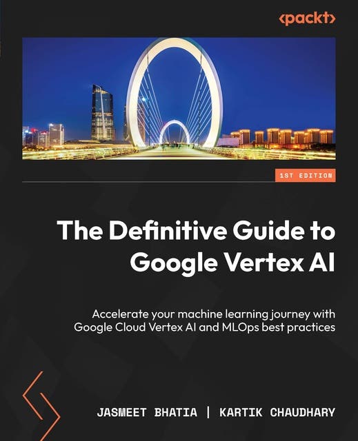 The Definitive Guide to Google Vertex AI: Accelerate your machine learning journey with Google ...