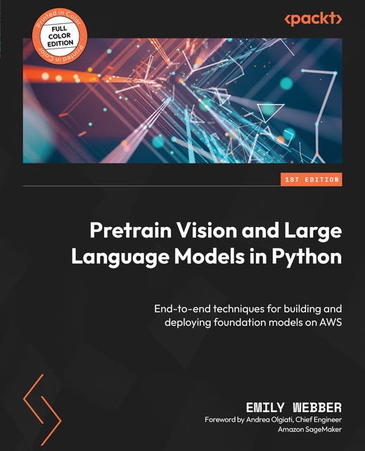 Pretrain Vision and Large Language Models in Python: End-to-end techniques for building and ...