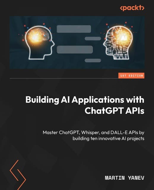 Building AI Applications with ChatGPT APIs: Master ChatGPT, Whisper, and DALL-E APIs by building ...
