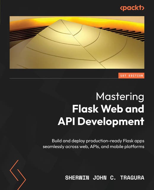 Mastering Flask Web And Api Development Build And Deploy Production Ready Flask Apps Seamlessly