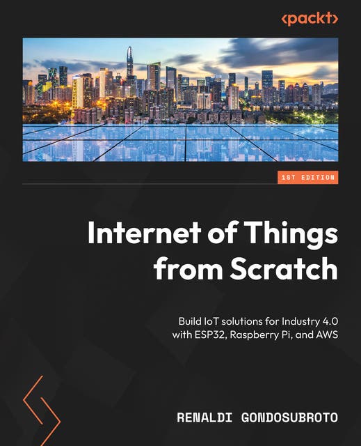 Internet of Things from Scratch: Build IoT solutions for Industry 4.0 with ESP32, Raspberry Pi ...