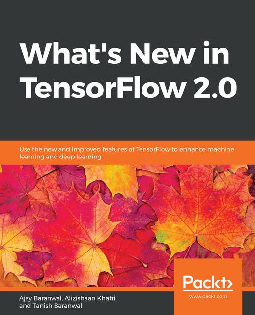 What's New in TensorFlow 2.0: Use the new and improved features of TensorFlow to enhance machine ...