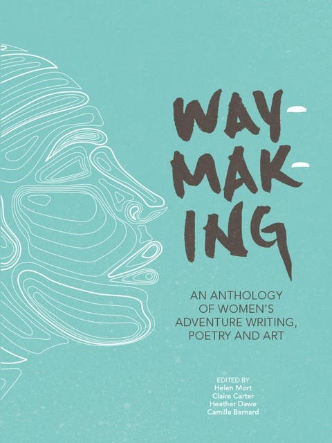 Waymaking: An anthology of women's adventure writing, poetry and art ...