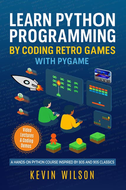 Learn Python Programming by Coding Retro Games with Pygame: A Hands-On ...