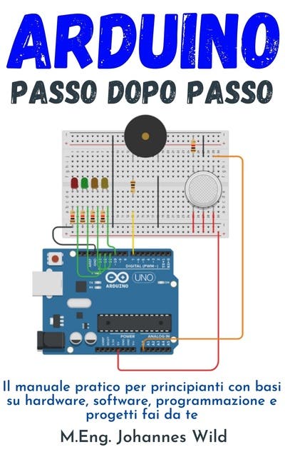 Arduino Passo dopo passo: Il manuale pratico per principianti con basi su hardware, software ...