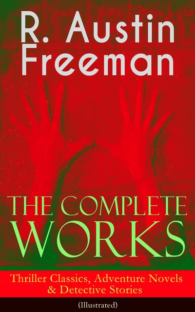 The Complete Works of R. Austin Freeman: Thriller Classics, Adventure Novels & Detective Stories ...