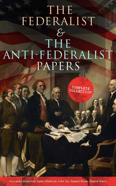 The Federalist & The Anti-Federalist Papers: Complete Collection: Including the U.S ...