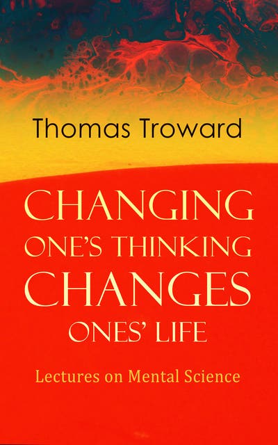 Changing One's Thinking Changes Ones' Life: Lectures On Mental Science ...