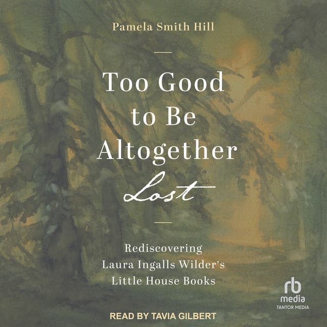 Too Good to Be Altogether Lost: Rediscovering Laura Ingalls Wilder's Little House Books ...