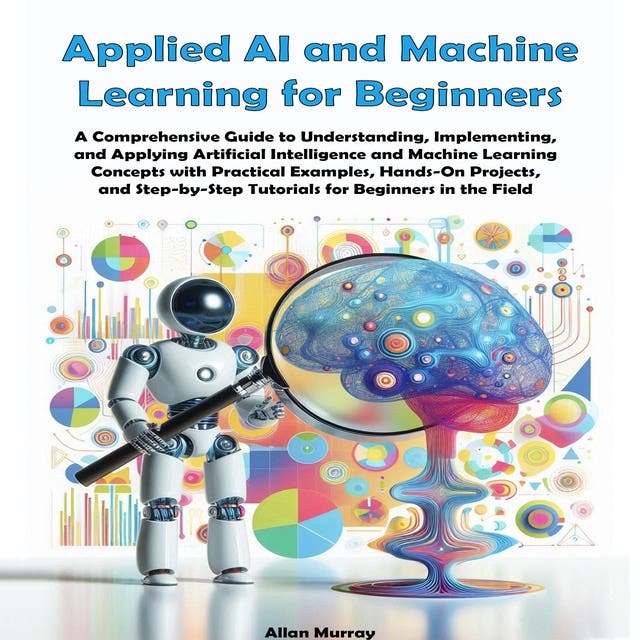 Applied AI and Machine Learning for Beginners: A Comprehensive Guide to ...
