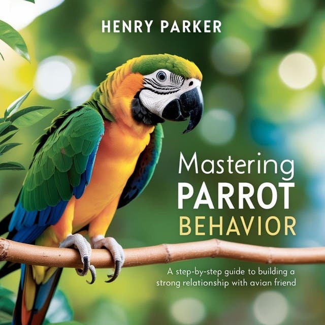 Mastering Parrot Behavior: A Step-by-Step Guide to Building a Strong Relationship with Your ...