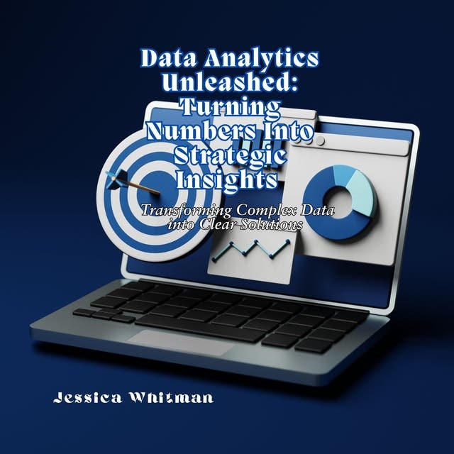 Data Analytics Unleashed: Turning Numbers Into Strategic Insights: Transforming Complex Data ...