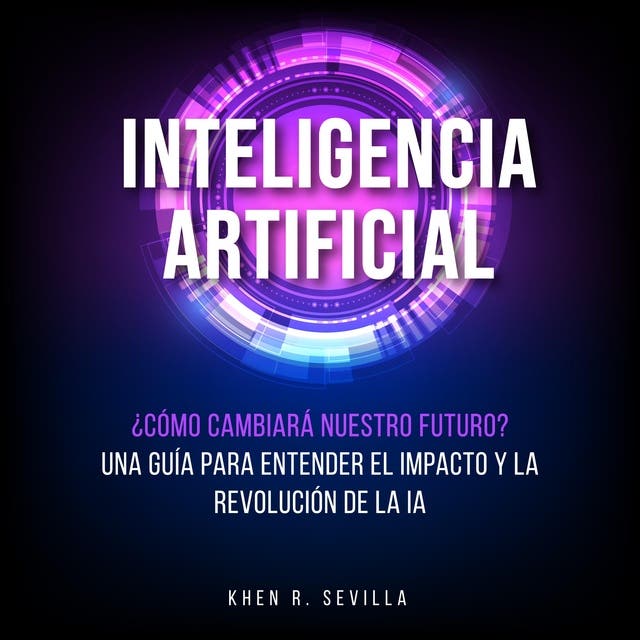Inteligencia Artificial: ¿Cómo Cambiará Nuestro Futuro? Una Guía Para Entender El Impacto y La ...