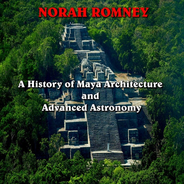 A History of Maya Architecture and Advanced Astronomy: Decoding the Temples and Observatories of ...
