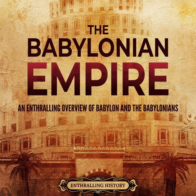 The Babylonian Empire: An Enthralling Overview of Babylon and the ...