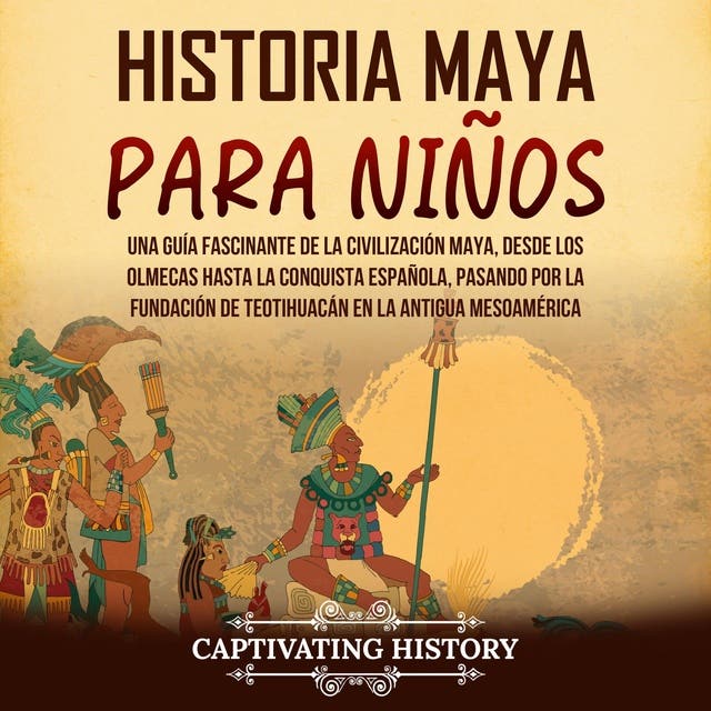 Historia maya para niños: Una guía fascinante de la civilización maya, desde los olmecas hasta ...