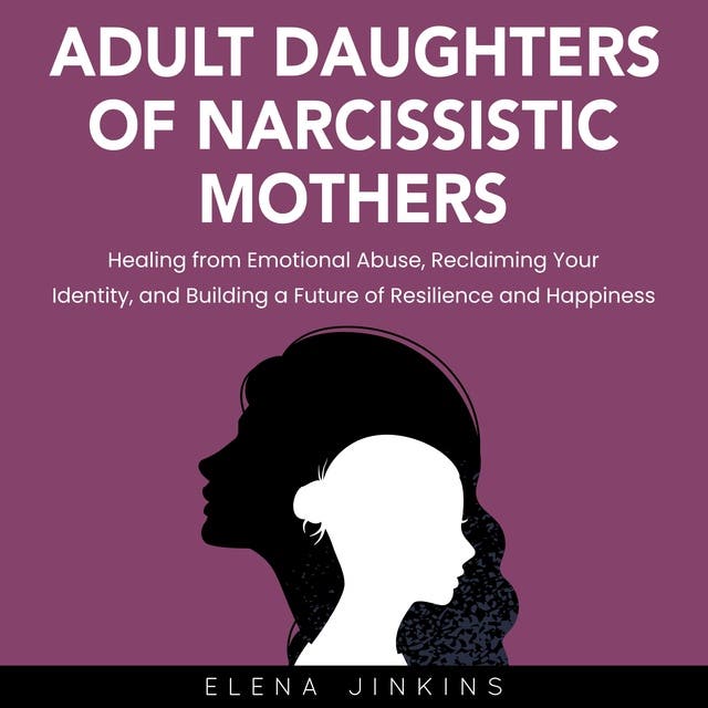 Adult Daughters of Narcissistic Mothers: Healing from Emotional Abuse, Reclaiming Your Identity ...