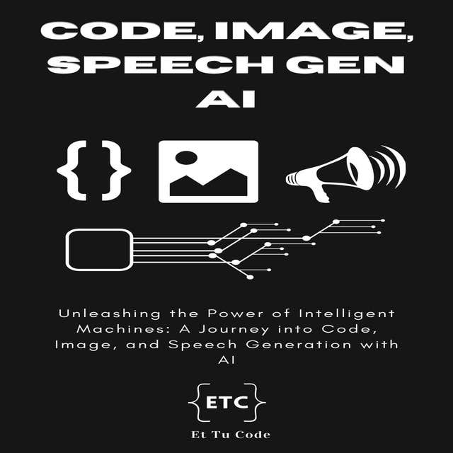 Code, Image & Speech Gen AI: Unleashing the Power of Intelligent Machines: A Journey into Code ...