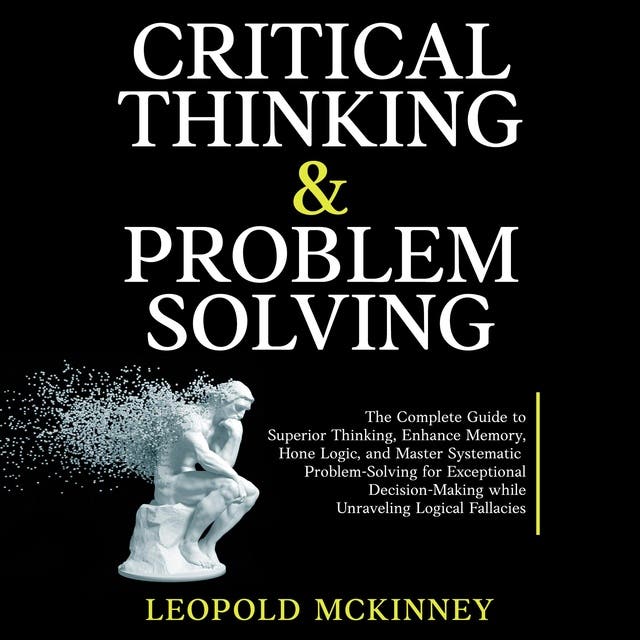 Critical Thinking & Problem Solving: The Complete Guide to Superior Thinking, Enhance Memory ...