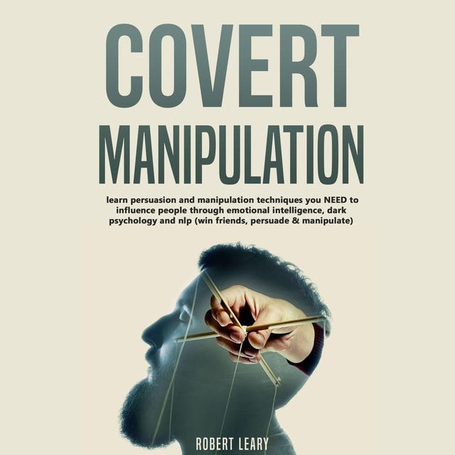 Covert Manipulation: Learn Persuasion and Manipulation Techniques You NEED to Influence People ...