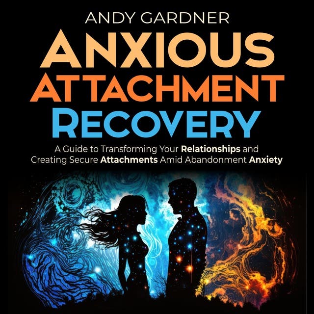 Anxious Attachment Recovery: A Guide to Transforming Your Relationships and Creating Secure ...